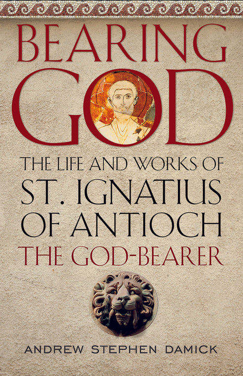 Bearing God: The Life and Works of St. Ignatius of Antioch the God-Bea ...
